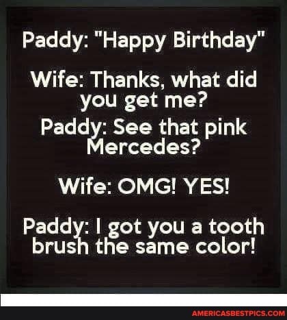 Paddy: "Happy Birthday" Wife: Thanks, what did you get me? Paddy: See ...