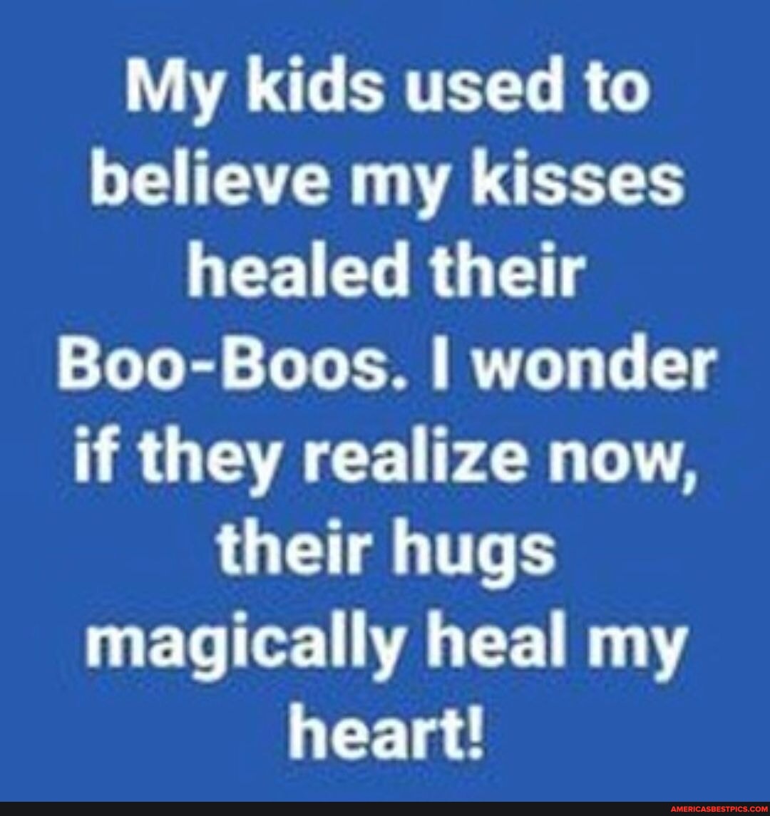 N/A - My kids used to believe my kisses healed their Boo- Boos. I ...