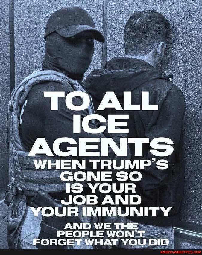 TO ALL ICE AGENTS WHEN TRUMP'S YOUR -GONE SO JOB AND YOUR IMMUNITY AND ...