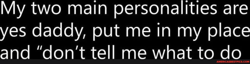 My two main personalities are yes daddy, put me in my place and "don't ...