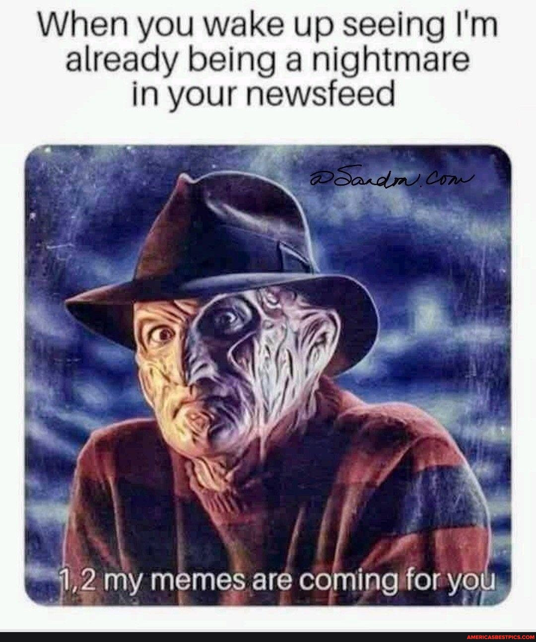 When you wake up seeing I'm already being a nightmare in your newsfeed ...