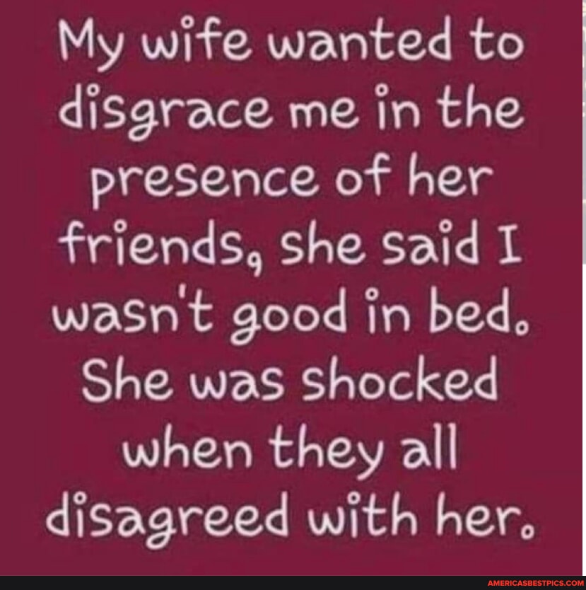 My wife wanted to disgrace me in the presence of her friends, she said ...