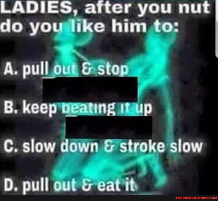 LADIES, after you nut do yo him A. pull 'Stop B. keep C. slow Stroke ...