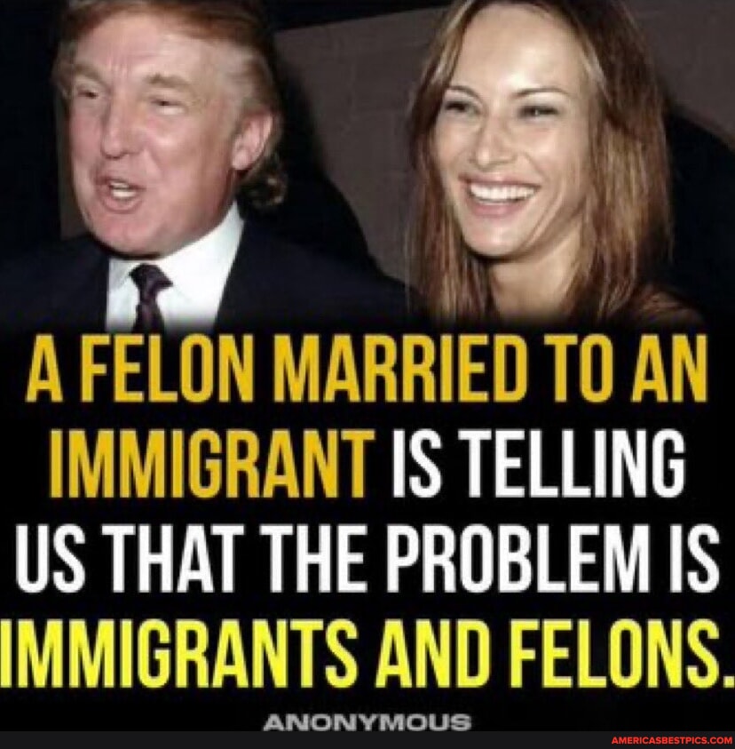 A FELON MARRIED TO AN IMMIGRANT IS TELLING US THAT THE PROBLEM IS ...