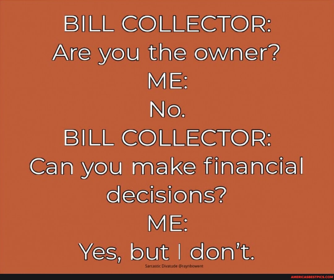 BILL COLLECTOR: Are you the owner? ME: No. BILL COLLECTOR: Can you make ...