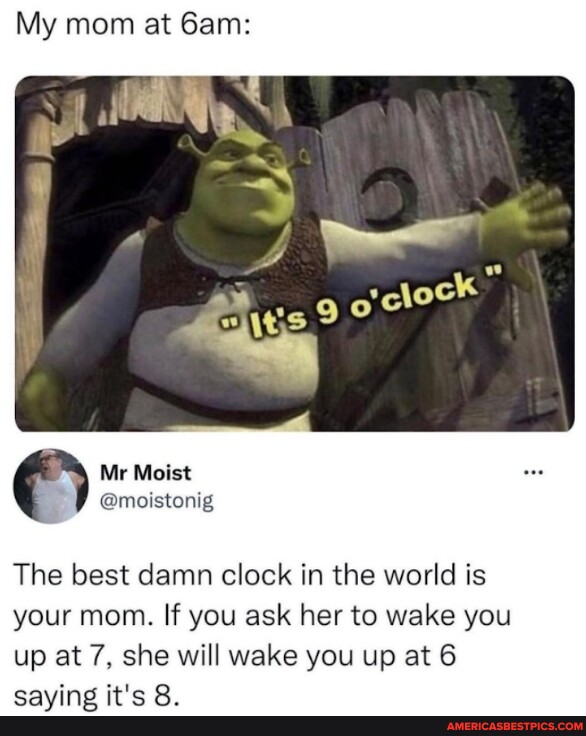 My mom at I Mr Moist The best damn clock in the world is your mom. If ...