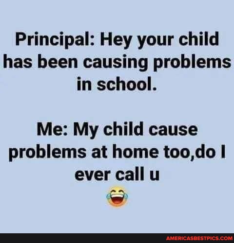 Principal: Hey your child has been causing problems in school. Me: My ...