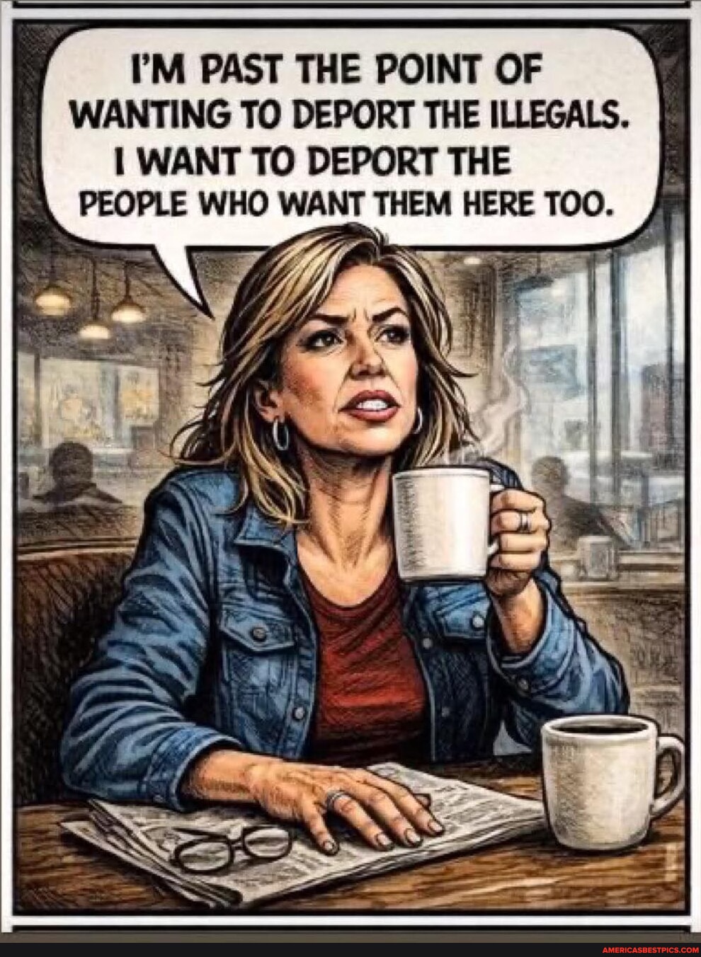 I'M PAST THE POINT OF WANTING TO DEPORT THE ILLEGALS. I WANT TO DEPORT ...