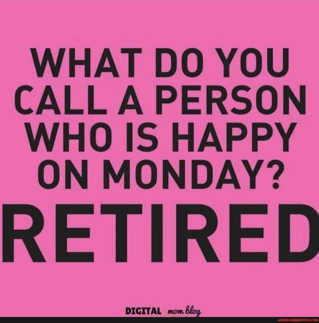 WHAT DO YOU CALL A PERSON WHO IS HAPPY ON MONDAY? RETIRED bog - America ...