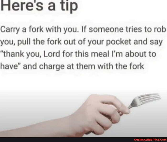 Meres a tip Carry a fork with you. If someone tries to rob you, pull ...