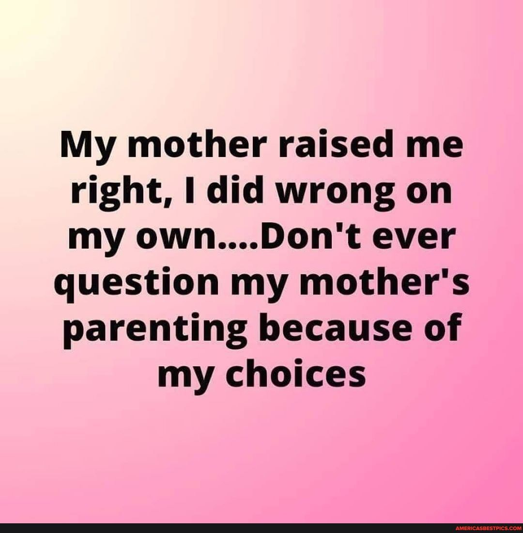 #be - My mother raised me right, I did wrong on my own....Don't ever ...
