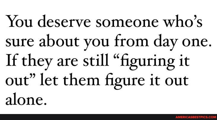 You deserve someone who's sure about you from day one. If they are ...