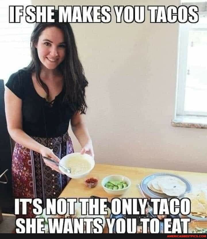 ESHE MAKES YOU TACOS, ITS NOTTHE ONLY TACO SHE (AANTS YOUTH EAT ...