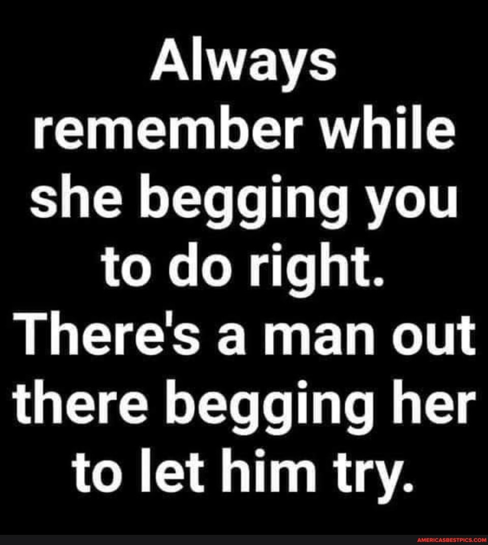 Always remember while she begging you to do right. There's a man out ...