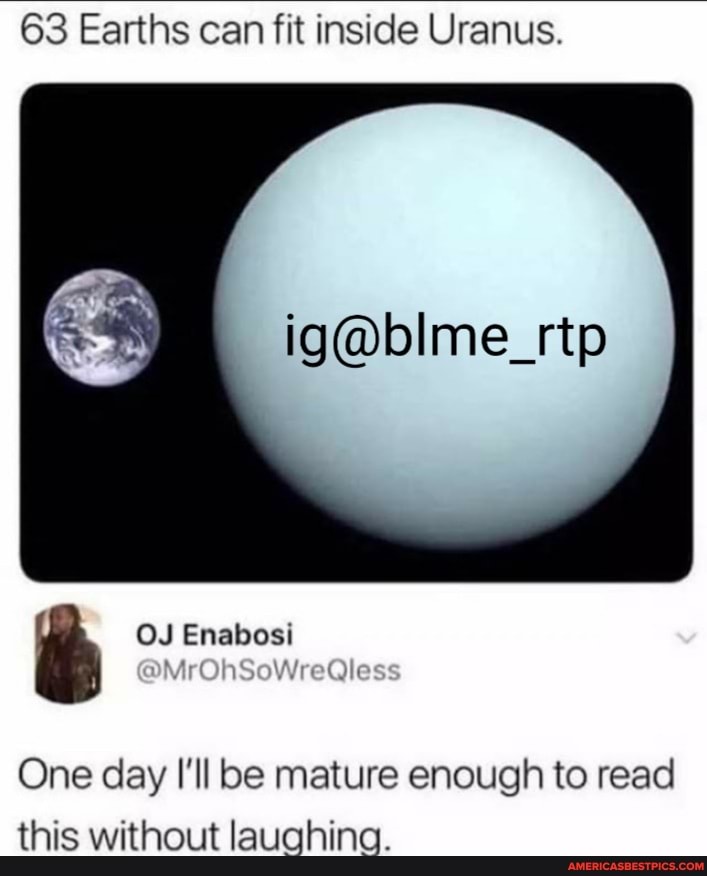 63 Earths can fit inside Uranus. OJ Enabosi One day I'll be mature ...