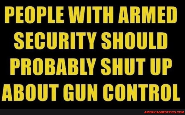 PEOPLE WITH ARMED SECURITY SHOULD PROBABLY SHUT UP ABOUT GUN CONTROL ...