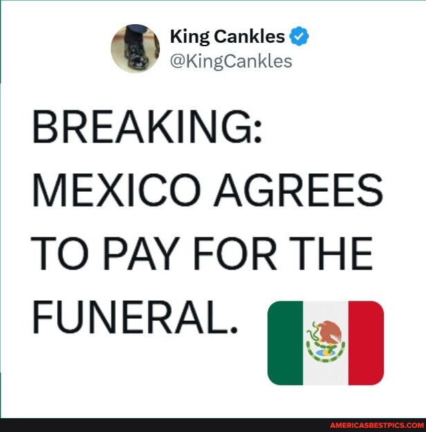 King Cankles @ BREAKING: MEXICO AGREES TO PAY FOR THE FUNERAL ...