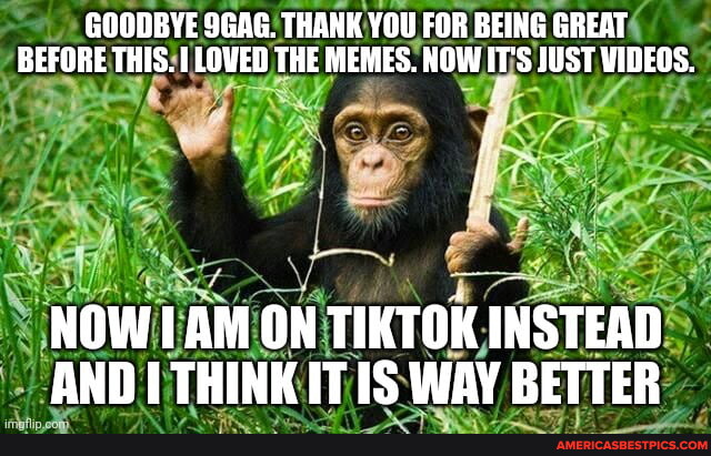 GOODBYE 9GAG. THANK YOU FOR BEING GREAT BEFORE THIS. LOVED THE MEMES. NOW IT'S JUST VIDEOS. Be ...