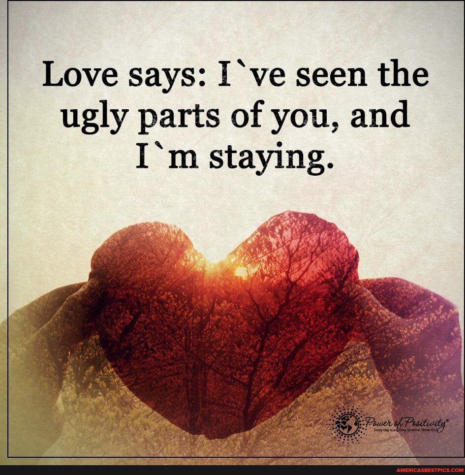 Love says: I ve seen the ugly parts of you, and I'm staying. - America ...