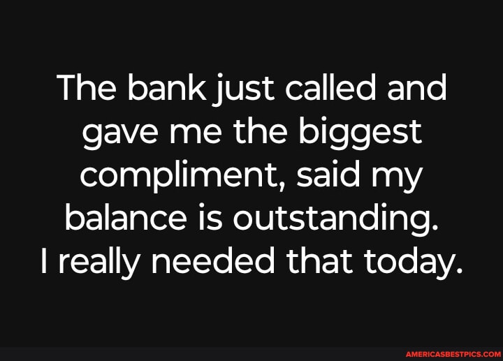 The bank just called and gave me the biggest compliment, said my ...
