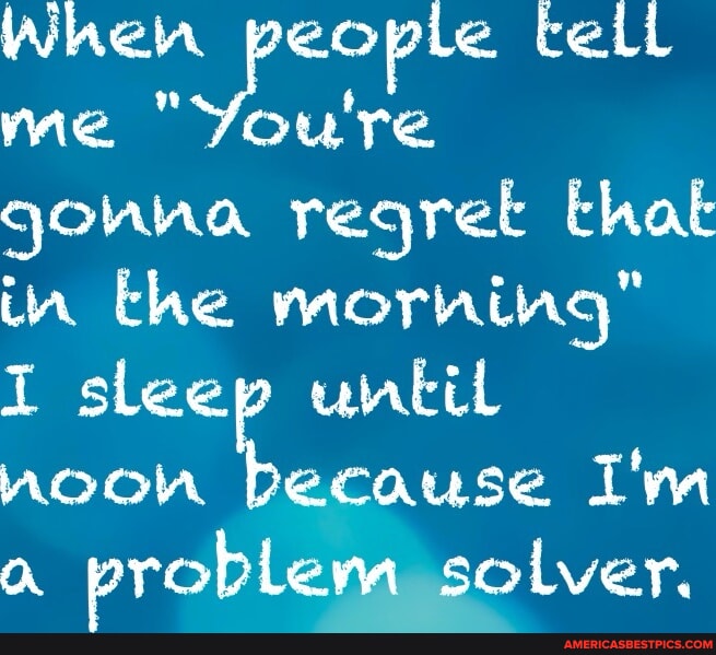 When people bell me "You're gonna regret that in the morning" I sleep ...