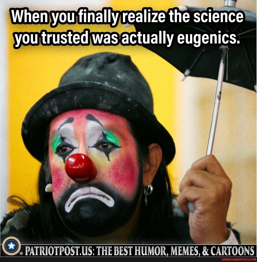 When finally /realize the science you trusted was actually eugenics. I PATRIOTPOST.US; THE BEST ...