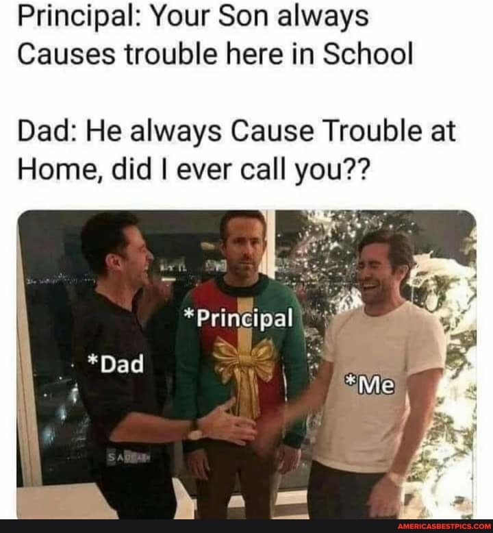 Principal: Your Son always Causes trouble here in School Dad: He always ...