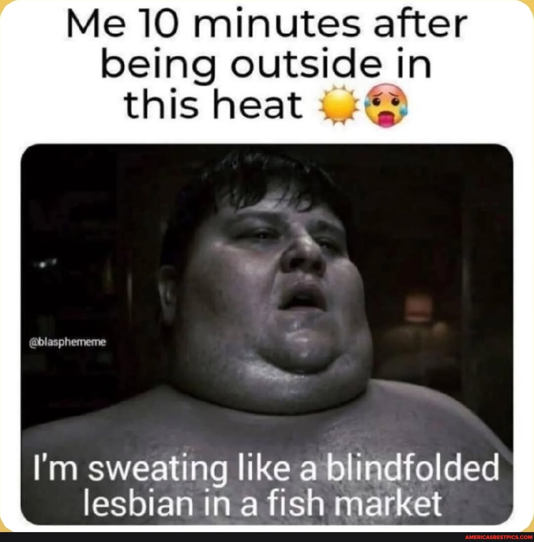 Me 10 minutes after being outside in this heat @blasphememe I'm ...