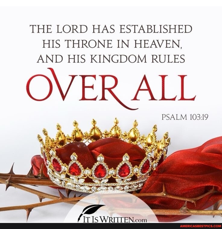 THE LORD HAS ESTABLISHED HIS THRONE IN HEAVEN, AND HIS KINGDOM RULES ...