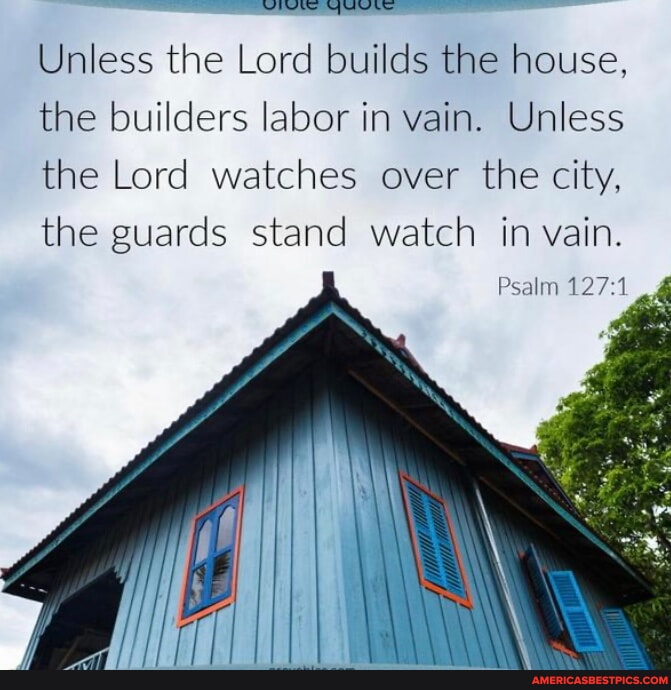 Unless the Lord builds the house, the builders labor in vain. Unless ...