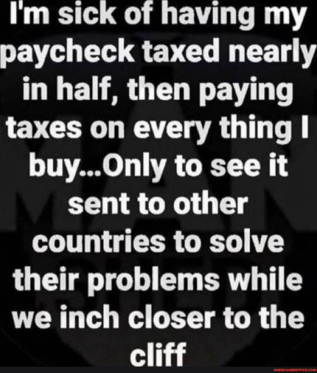 I'm sick of having my paycheck taxed nearly in half, then paying taxes ...