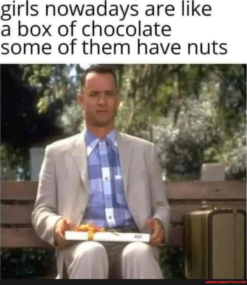 Girls nowadays are like box of chocolate some of them have nuts ...