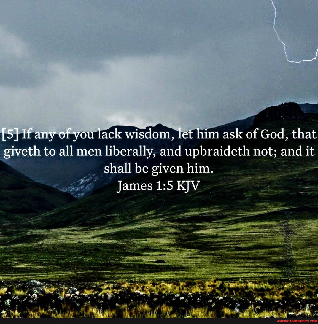 [5] If any of you lack wisdom, let him ask of God, that giveth to all ...