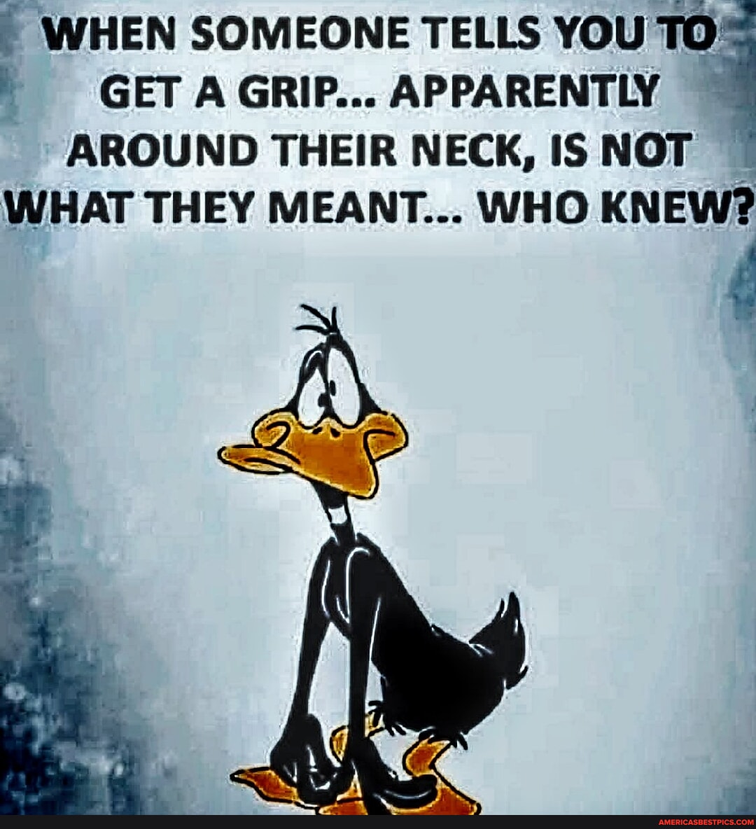 WHEN SOMEONE TELLS YOU TO GET GRIP... APPARENTLY AROUND THEIR NECK, IS ...