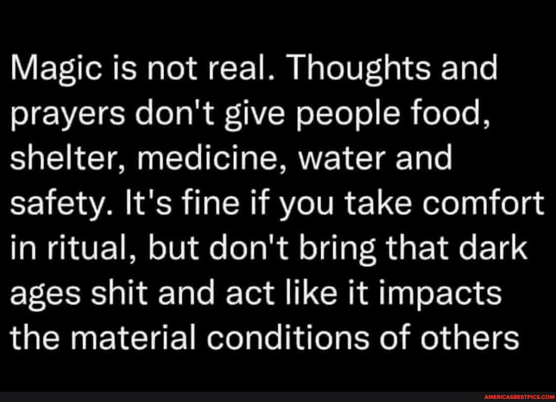 Magic is not real. Thoughts and prayers don't give people food, shelter ...