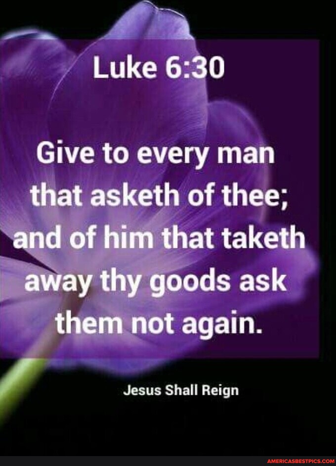 Luke Give to every man that asketh of thee; and of him that taketh away ...