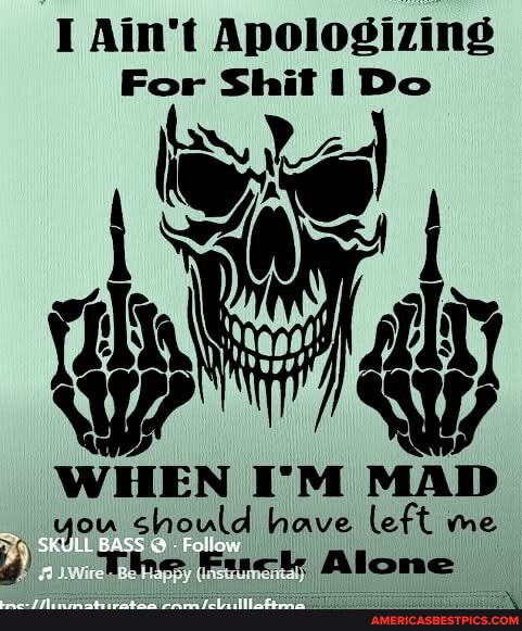I Ain't Apologizing For Shit I Do WHEN I'M MAD you should have left me ...