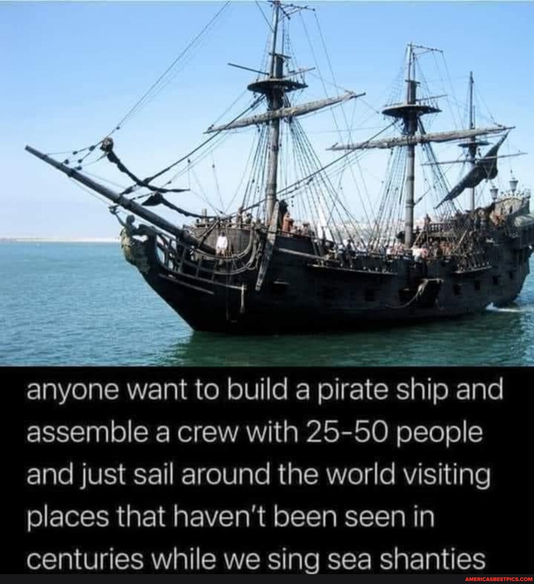 Anyone want to build a pirate ship and assemble a crew with 25-50 ...