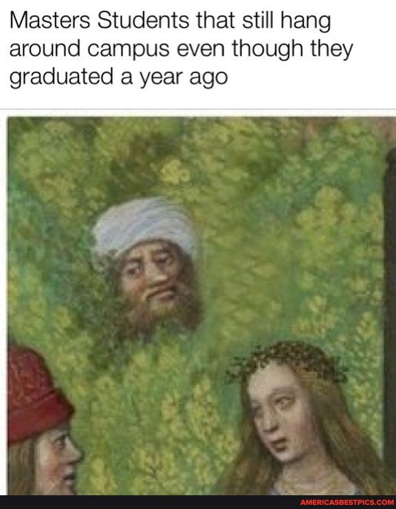 Masters Students that still hang around campus even though they ...