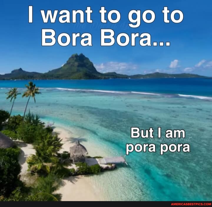 I want to go to Bora Bora... But lam pora pora - America’s best pics ...