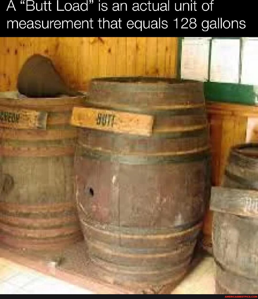 A "Butt Load" is an actual unit of measurement that equals 128 gallons ...