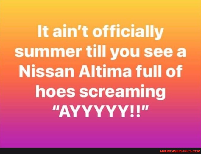 😅👌 - It ain't officially summer till you see a Nissan Altima full of hoes screaming "AYYYYY ...