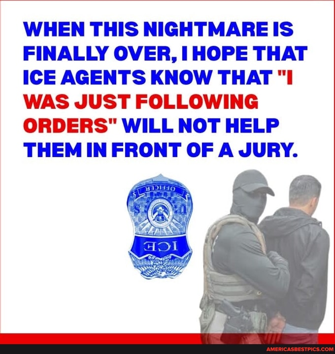 WHEN THIS NIGHTMARE IS FINALLY OVER, I HOPE THAT ICE AGENTS KNOW THAT ...