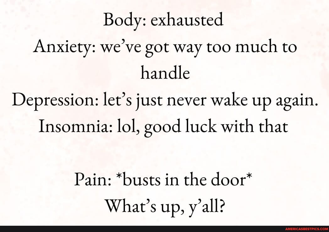 Body: exhausted Anxiety: we've got way too much to handle Depression ...