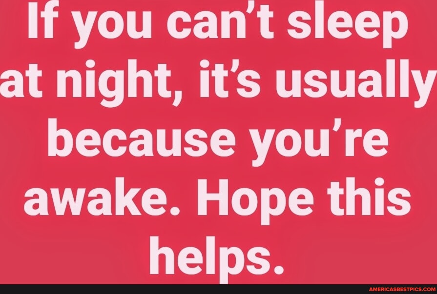 If you cant sleep at night, it's usually because you're awake. Hope ...