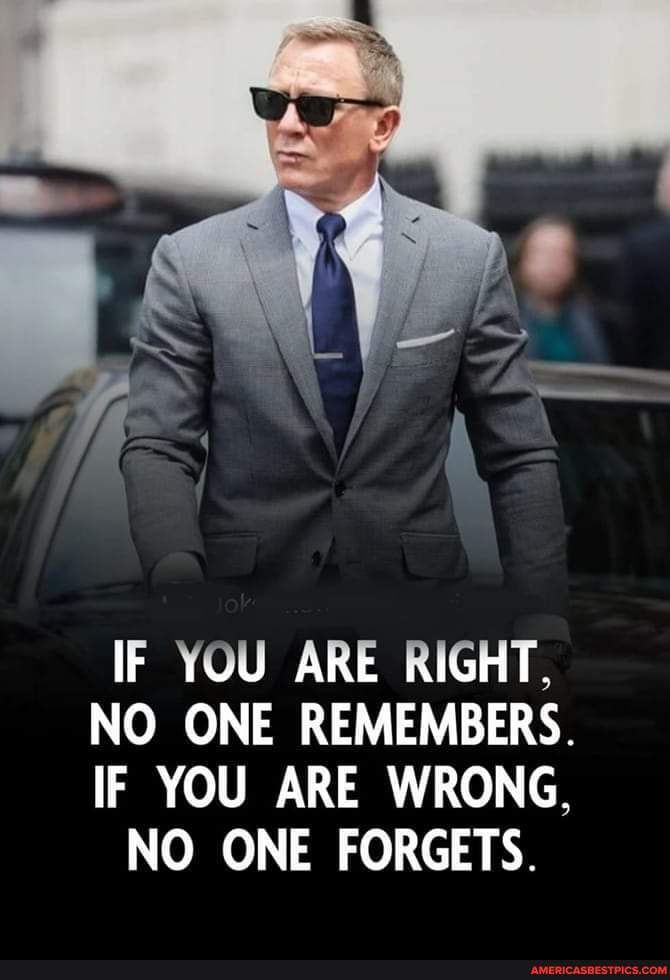IF YOU ARE RIGHT, NO ONE REMEMBERS. IF YOU ARE WRONG, NO ONE FORGETS ...