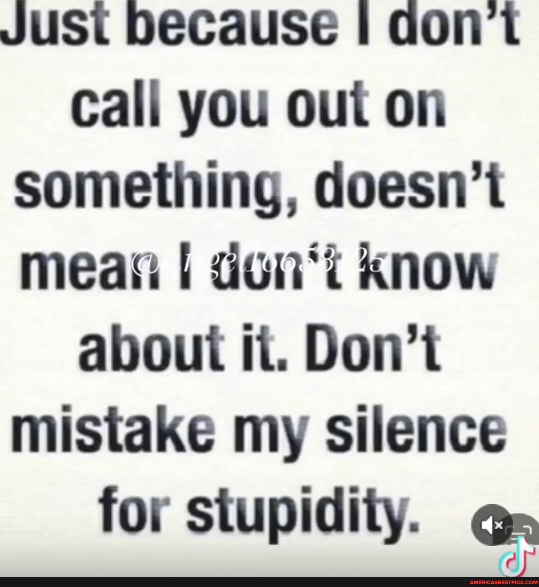 Just Decause I don't call you out on something, doesn't mean don't KNOW ...