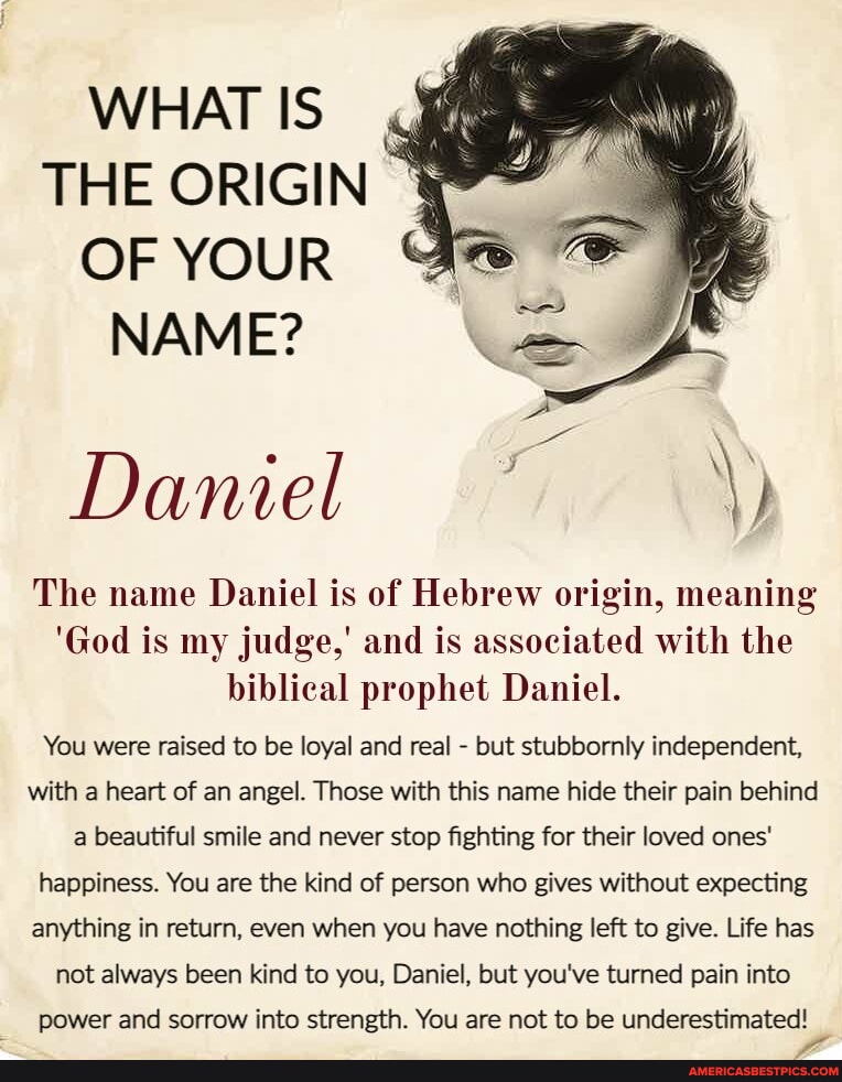 WHAT IS THE ORIGIN OF YOUR NAME? Daniel The name Daniel is of Hebrew ...