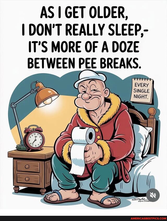 AS I GET OLDER, I DON'T REALLY SLEEP,- IT'S MORE OF A DOZE BETWEEN PEE ...