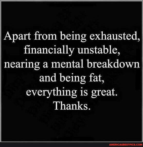 Apart from being exhausted, financially unstable, nearing a mental ...